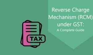 Reverse Charge Mechanism (RCM) under GST A Complete Guide - Bharat Articles